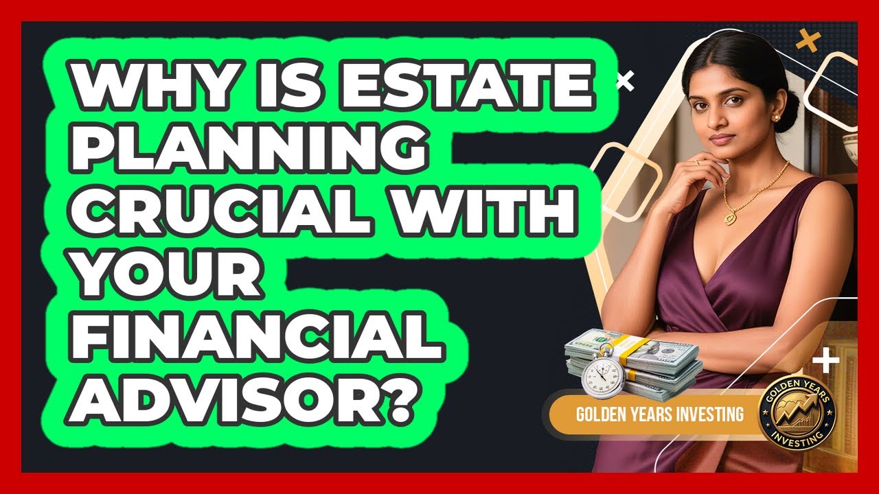 Why Is Estate Planning Crucial With Your Financial Advisor? - Golden Years Investing