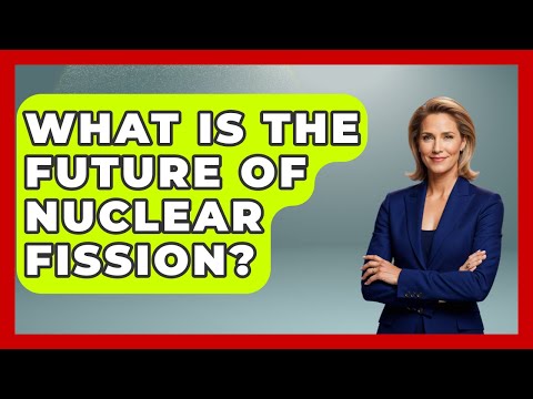 What Is The Future Of Nuclear Fission? - Profiles in Politics