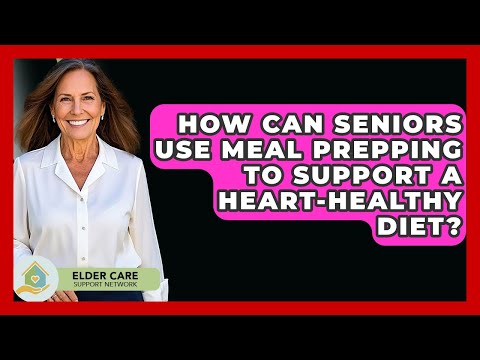 How Can Seniors Use Meal Prepping To Support A Heart-healthy Diet? - Elder Care Support Network