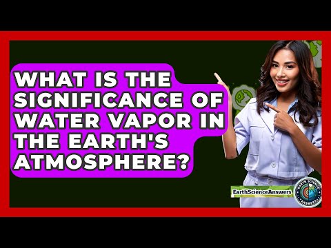 What Is the Significance of Water Vapor in the Earth's Atmosphere? - Earth Science Answers