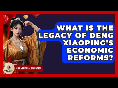 What Is The Legacy Of Deng Xiaoping's Economic Reforms? - China Cultural Expedition