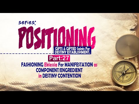 PART 27: FASHIONING Eklessia For MANIFESTATION as COMPONENT/ENGREDIENT in DESTINY CONTENTION