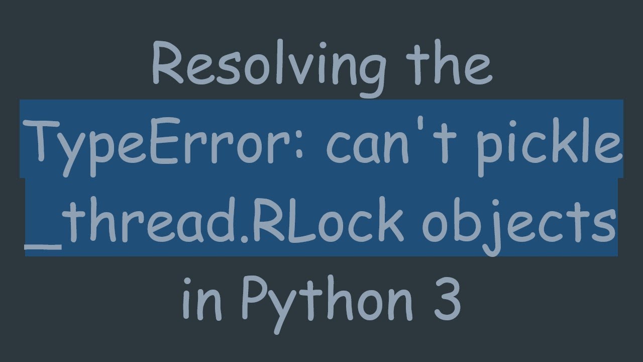 Resolving the TypeError: can't pickle _thread.RLock objects in Python 3