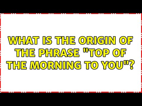 What is the origin of the phrase "Top of the morning to you"? (7 Solutions!!)