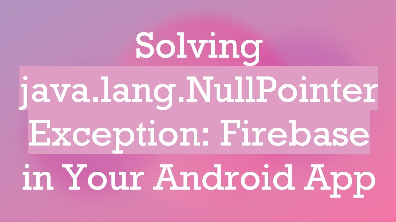 Solving java.lang.NullPointerException: Firebase in Your Android App