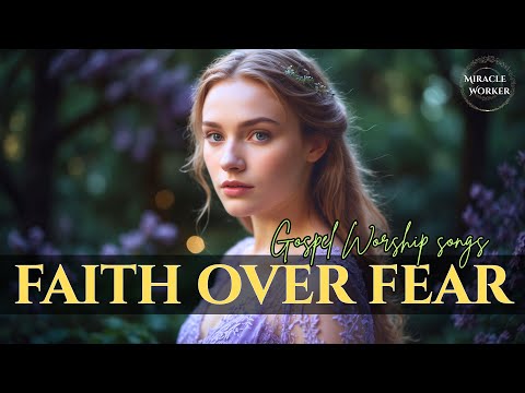 Faith over fear - Beautiful soothing gospel worship songs | LYRICS | Top praise & worship songs