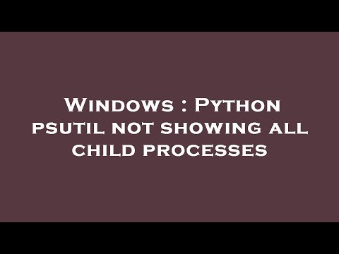 Windows : Python psutil not showing all child processes