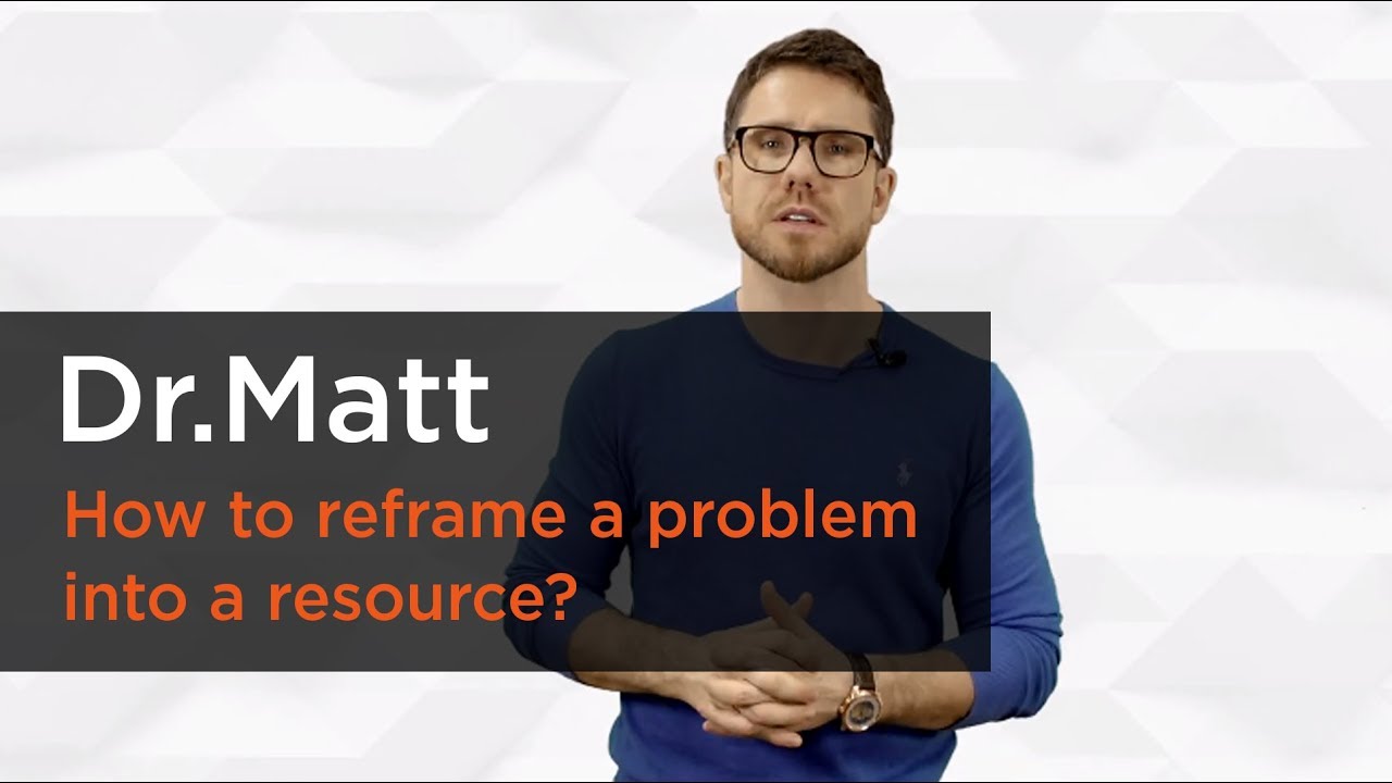 How to reframe a problem into a resource? - Dr. Matt