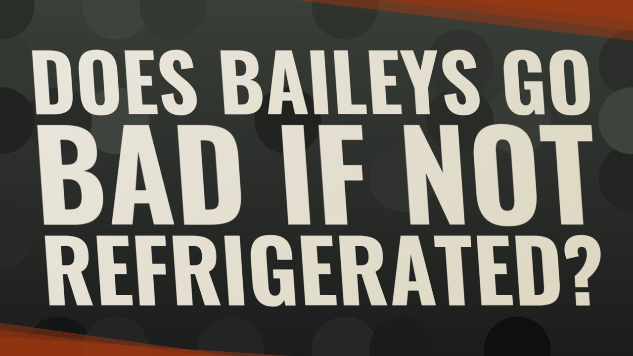 Does Baileys go bad if not refrigerated?