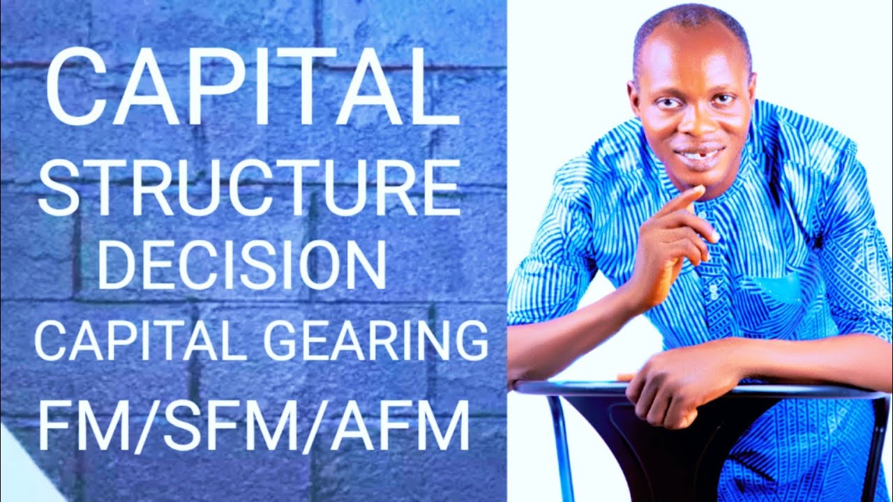 Capital Structure Decisions and Gearing (ICAN,ACCA,CFA,CPA,ICAG, FM-SFM-AFM) Financial Management 