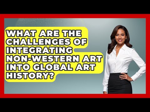 What Are the Challenges of Integrating Non-Western Art into Global Art History?