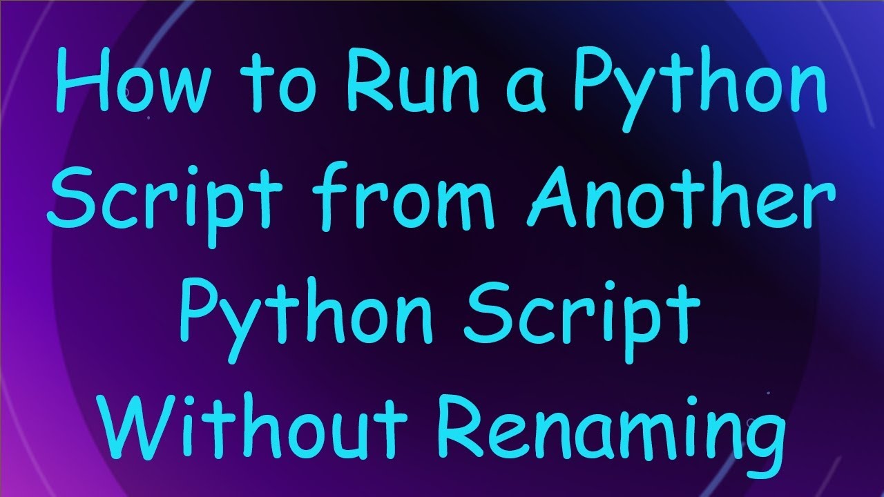 How to Run a Python Script from Another Python Script Without Renaming
