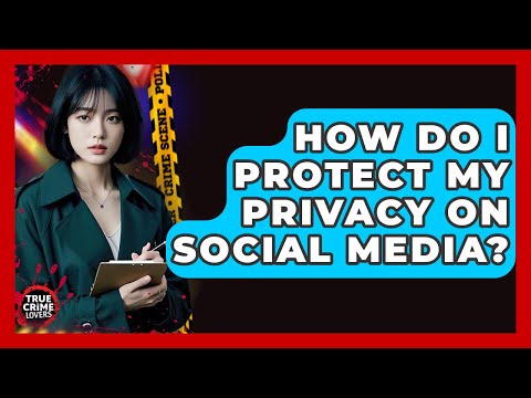 How Do I Protect My Privacy On Social Media? - True Crime Lovers