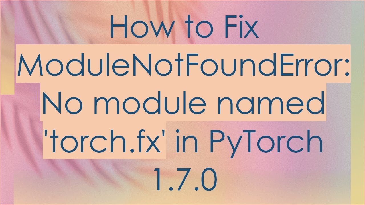 How to Fix ModuleNotFoundError: No module named 'torch.fx' in PyTorch 1.7.0