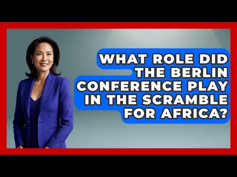 What Role Did The Berlin Conference Play In The Scramble For Africa? - Germany Made Simple