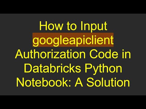 How to Input googleapiclient Authorization Code in Databricks Python Notebook: A Solution
