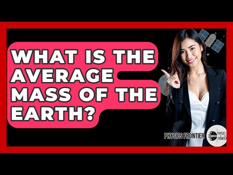 What Is The Average Mass Of The Earth? - Physics Frontier