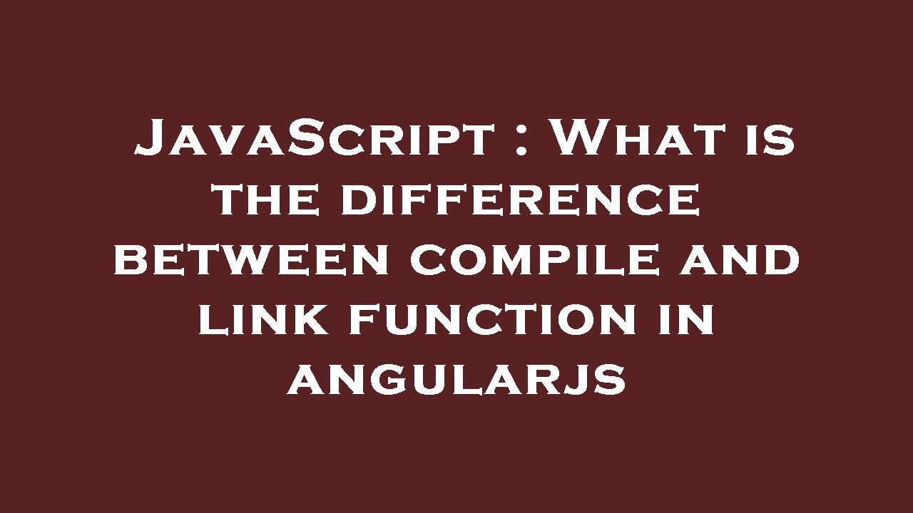 JavaScript : What is the difference between compile and link function in angularjs