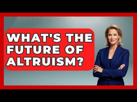 What's The Future Of Altruism? - The Ethical Compass
