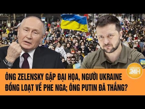 Thời sự quốc tế: Ông Zelensky gặp họa, người Ukraine đồng loạt về phe Nga; Ông Putin đã thắng?