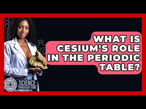 What Is Cesium's Role In The Periodic Table? - Science Through Time