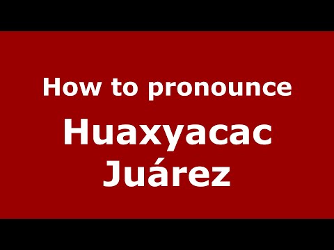 How do you say Huaxyacac Juárez in Mexico (Mexican Spanish)? - PronounceNames.com
