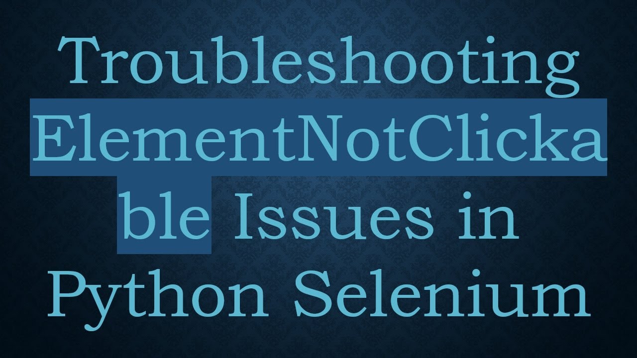 Troubleshooting ElementNotClickable Issues in Python Selenium