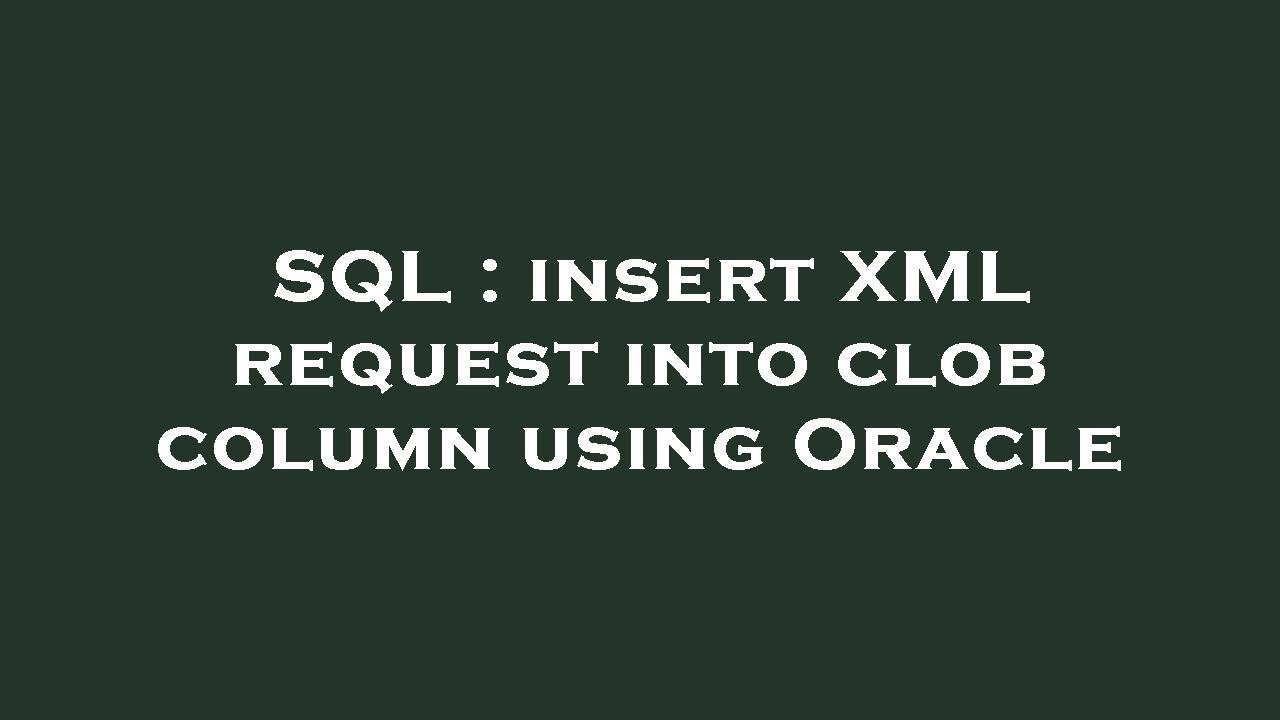 SQL : insert XML request into clob column using Oracle