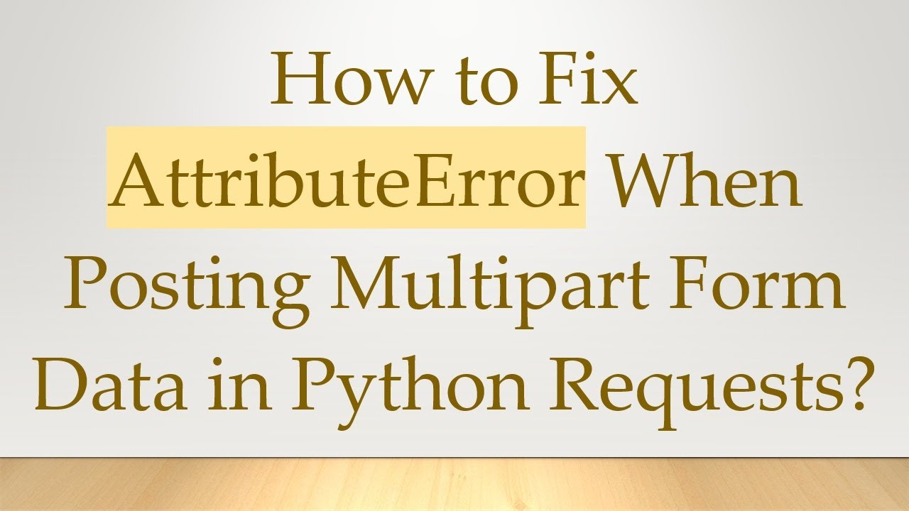 How to Fix AttributeError When Posting Multipart Form Data in Python Requests?