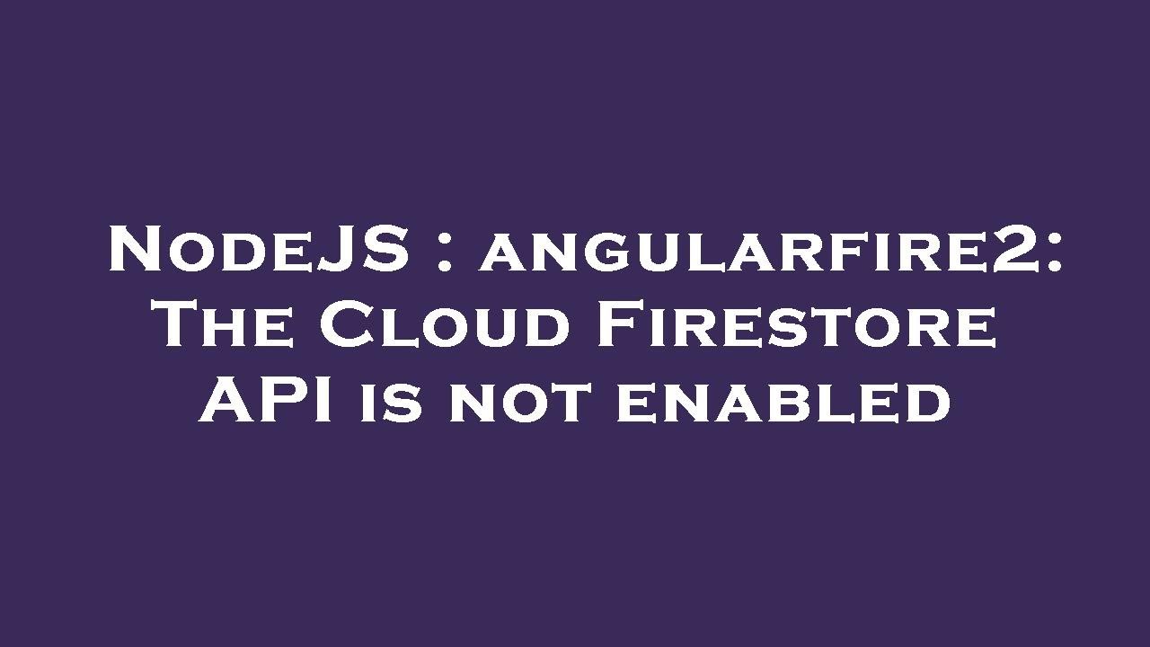 NodeJS : angularfire2: The Cloud Firestore API is not enabled