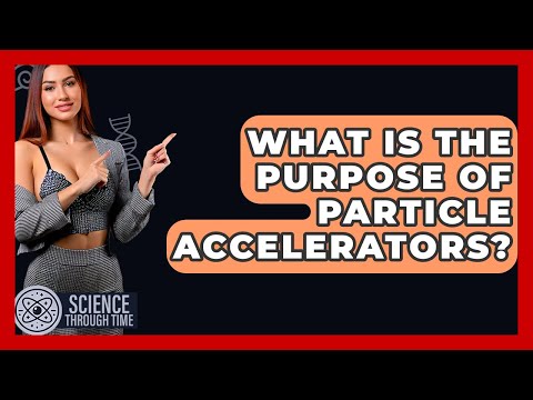 What Is The Purpose Of Particle Accelerators? - Science Through Time