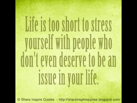 LIFE is too short to stress yourself with people who don't even deserve to be an issue in your life.