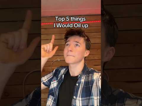 Top 5 things I Would Oil up…