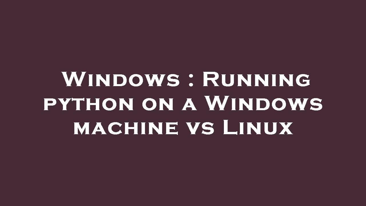 Windows : Running python on a Windows machine vs Linux