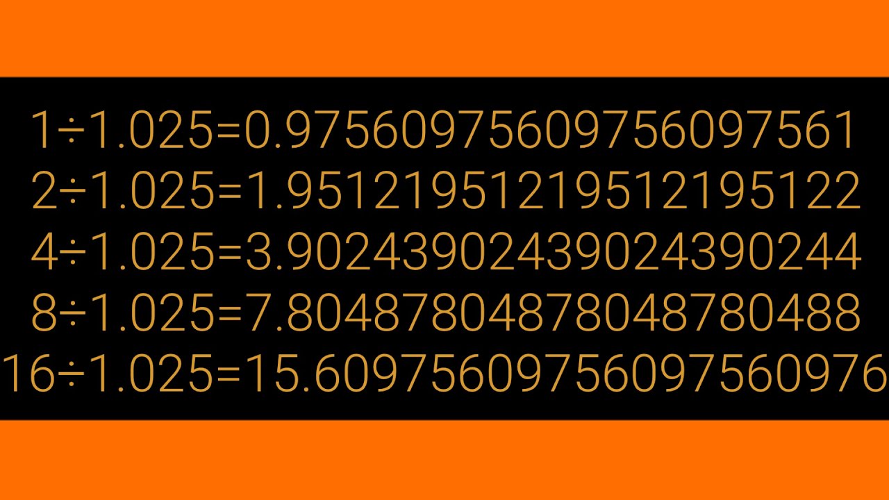 1÷1.025=0.97561   2÷1.025=1.9512   4÷1.025=3.9024   8÷1.025=7.8049   16÷1.025=15.610