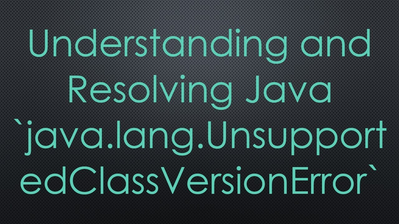 Understanding and Resolving Java `java.lang.UnsupportedClassVersionError`
