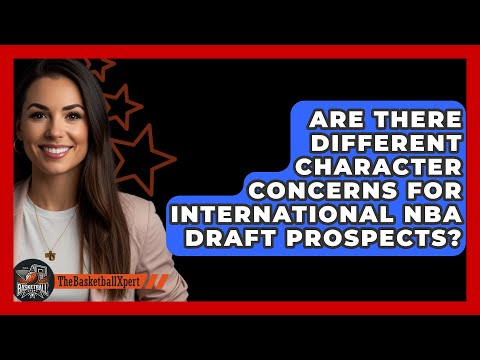 Are There Different Character Concerns For International NBA Draft Prospects? - The Basketball Xpert