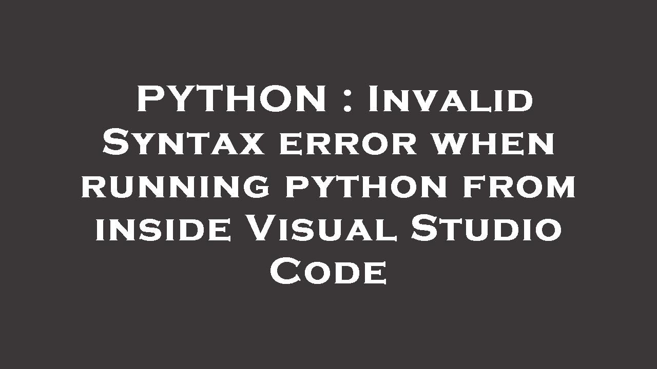 PYTHON : Invalid Syntax error when running python from inside Visual Studio Code