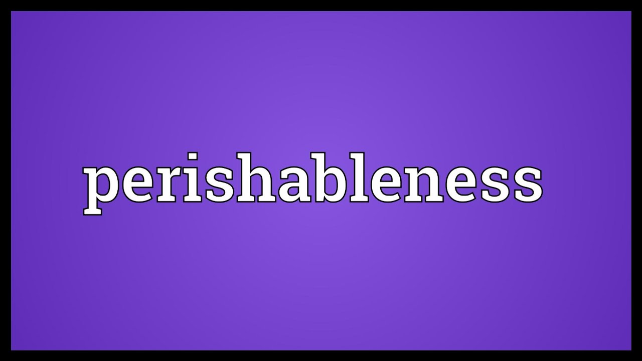 Perishableness Meaning