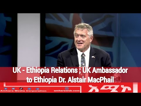 UK - Ethiopia Relations ; UK Ambassador to Ethiopia Dr. Alstair MacPhail