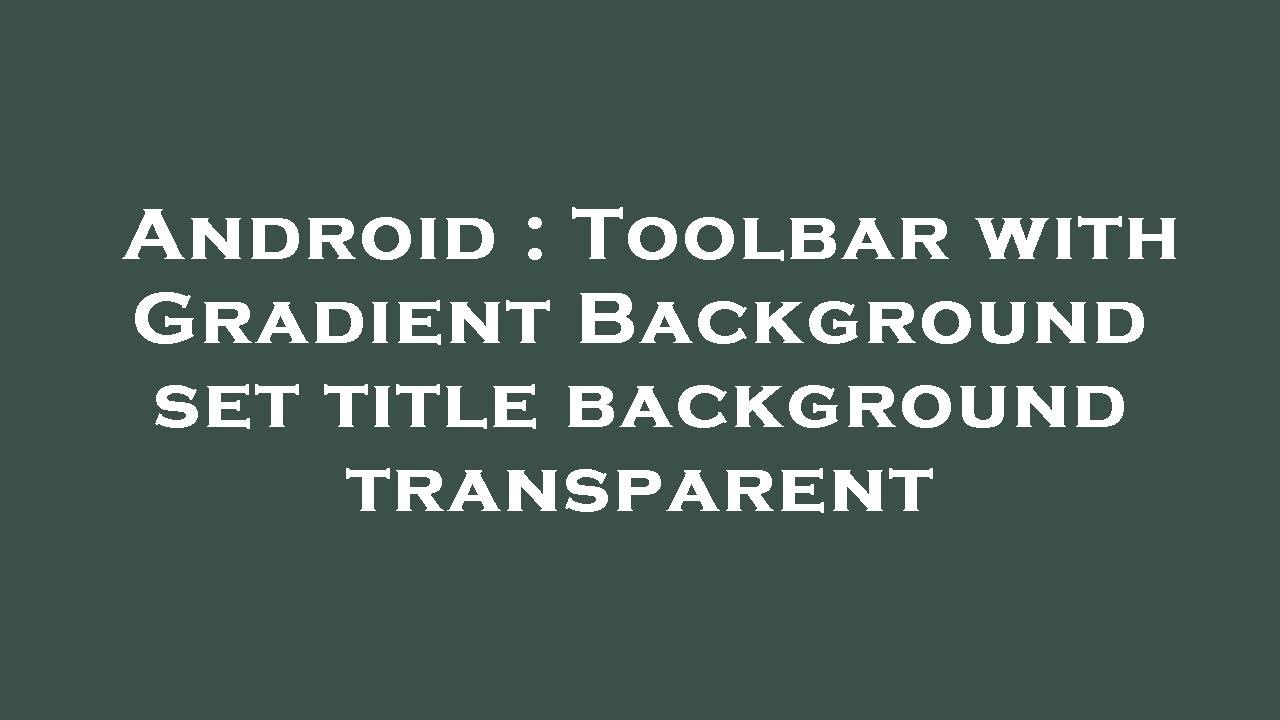 Android : Toolbar with Gradient Background set title background transparent
