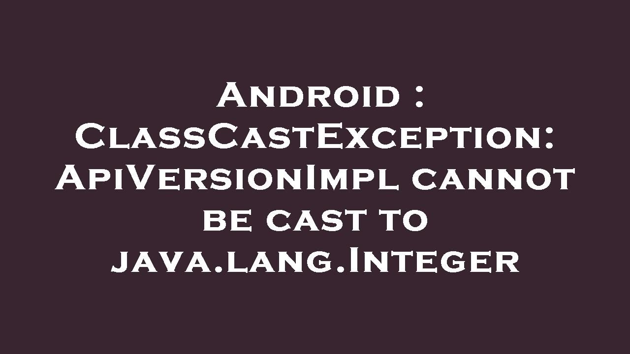 Android : ClassCastException: ApiVersionImpl cannot be cast to java.lang.Integer