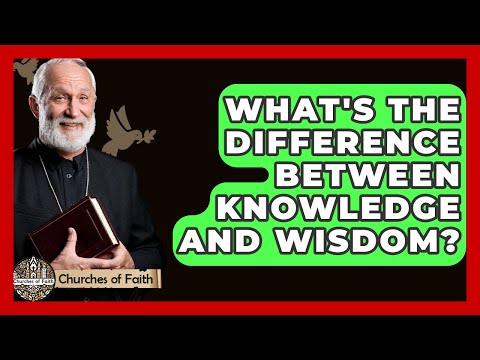 What's The Difference Between Knowledge And Wisdom? - Churches Of Faith