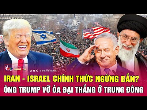 Toàn cảnh quốc tế: Iran - Israel chính thức ngừng bắn? Ông Trump vỡ òa đại thắng ở Trung Đông