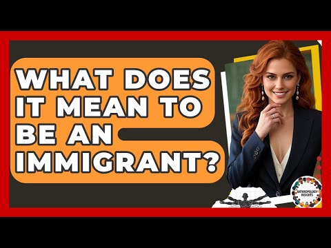 What Does It Mean To Be An Immigrant? - Anthropology Insights