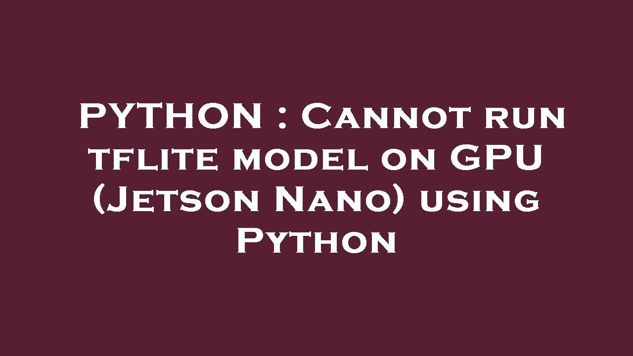 PYTHON : Cannot run tflite model on GPU (Jetson Nano) using Python