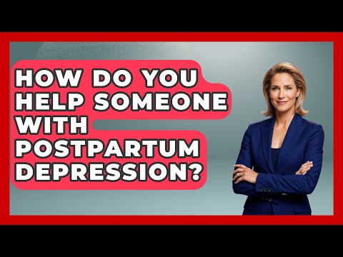 How Do You Help Someone With Postpartum Depression? - Psychological Clarity