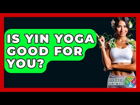 Is Yin Yoga Good For You? - Holistic Balance And Bliss