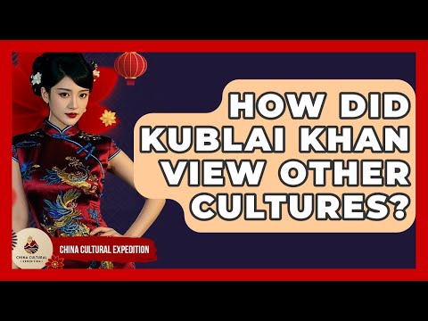 How Did Kublai Khan View Other Cultures? - China Cultural Expedition