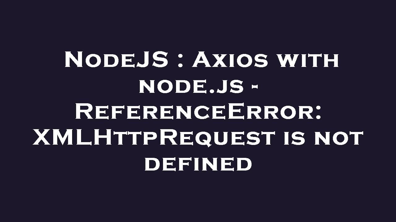 NodeJS : Axios with node.js - ReferenceError: XMLHttpRequest is not defined
